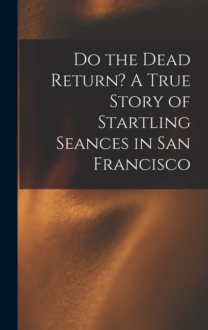 Do the Dead Return? A True Story of Startling Seances in San Francisco ...