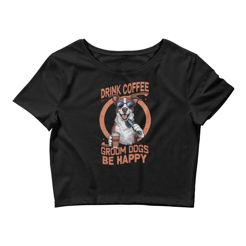 Dog Groomer Women’s Crop Tee, Drink Coffee Groom Dogs Be Happy (M/L ...