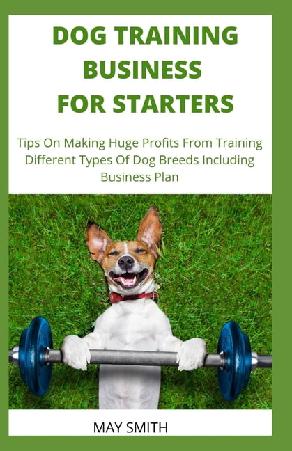 Dog Training Business for Starters: Tips On Making Huge Profits From ...