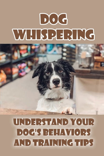 Dog Whispering: Understand Your Dog's Behaviors And Training Tips: How ...