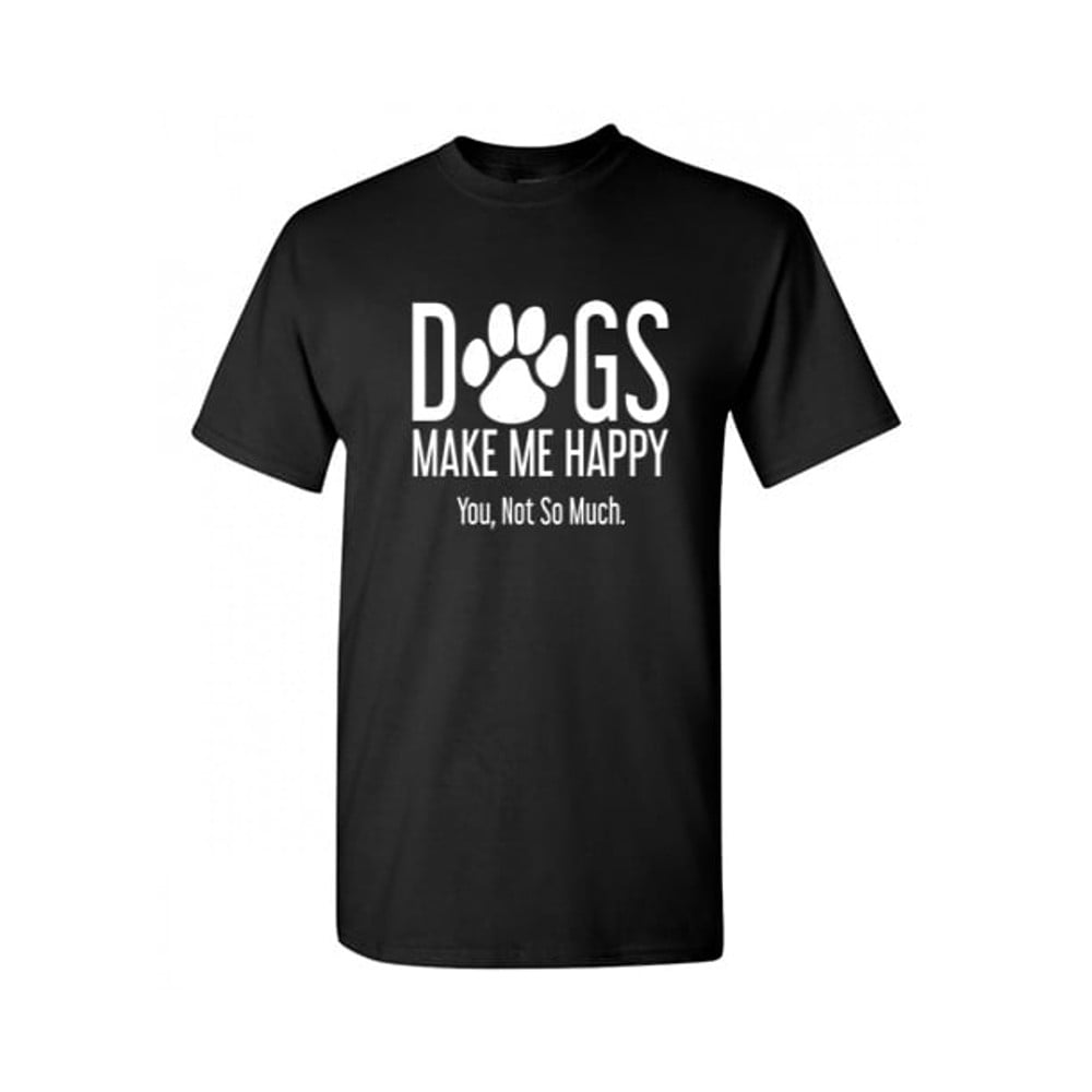 Dogs Make Me Happy You Not So Much Adult Humor Novelty Sarcastic Tshirt ...