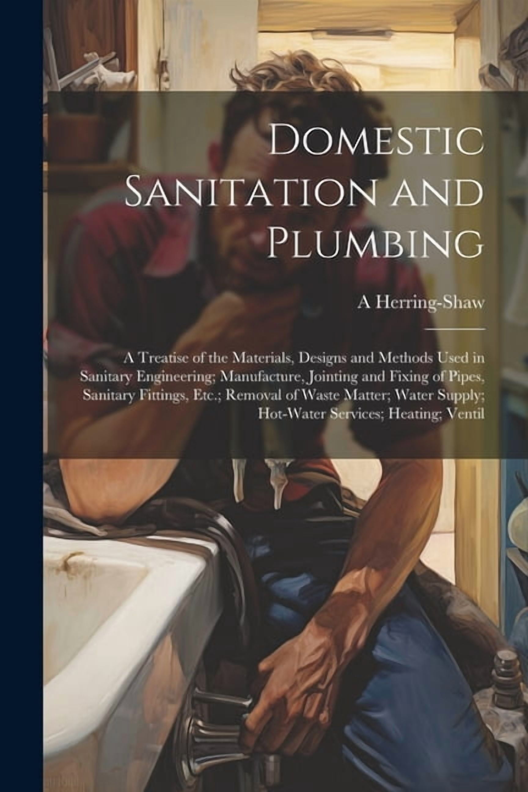 Domestic Sanitation and Plumbing: A Treatise of the Materials, Designs ...