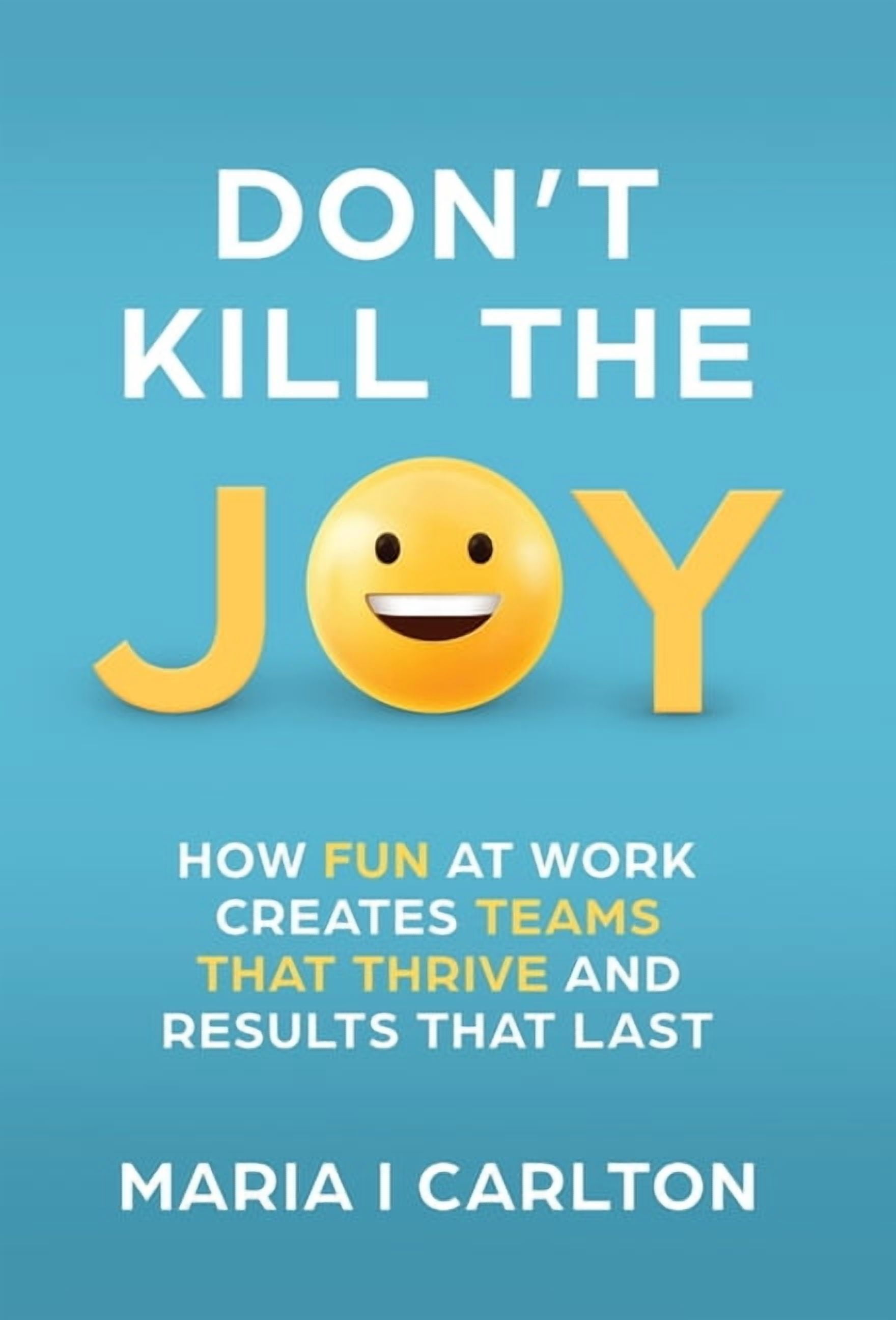Don't Kill the Joy: How Fun At Work Creates Teams that Thrive and ...
