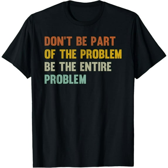Don't Be Part Of The Problem, Be The Entire Problem Funny Funny ...