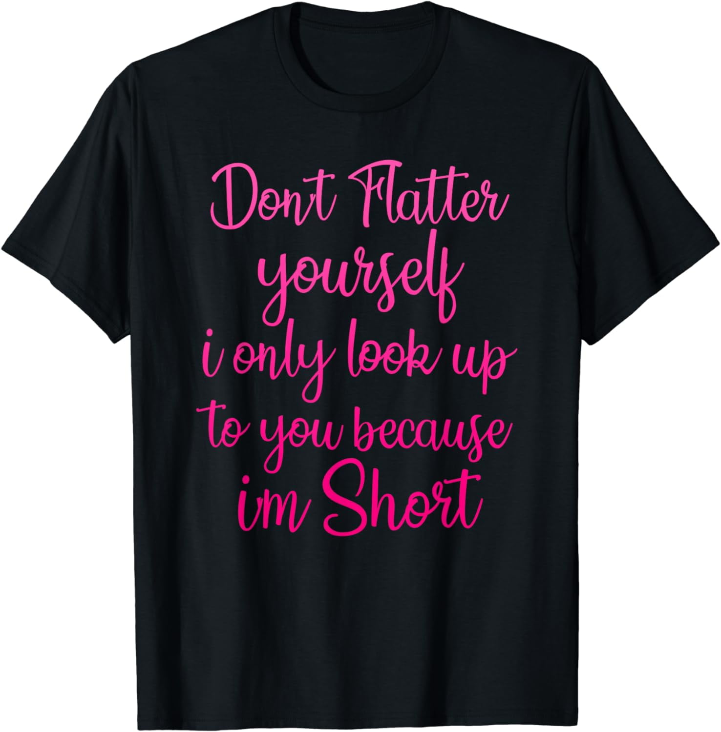 Don't Flatter Yourself Only Look Up To You Because I'm Short T-Shirt ...