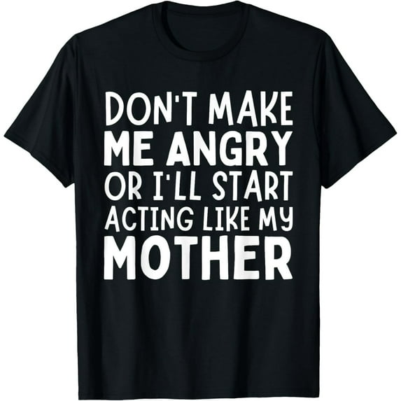 Don’t Make Me Angry Or I’ll Act Like My Mother Funny Mom T-Shirt100 ...