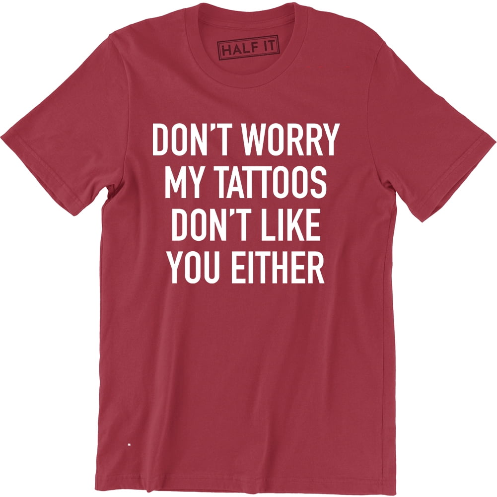 Don't Worry My Tattoos Don't Like You Either - Funny Rude Attitude Men ...