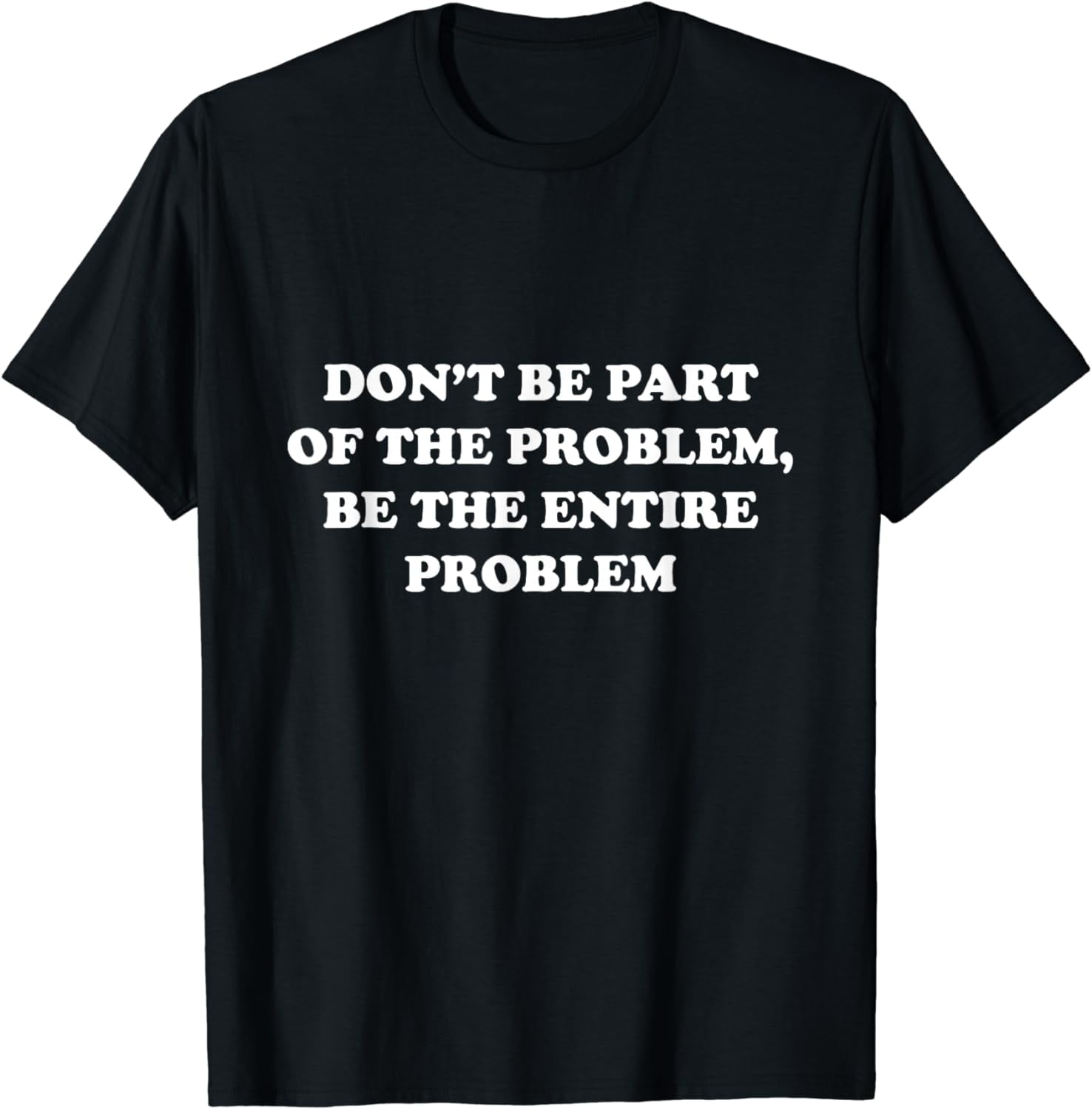 Don't be part of the problem be the entire problem funny T-Shirt ...
