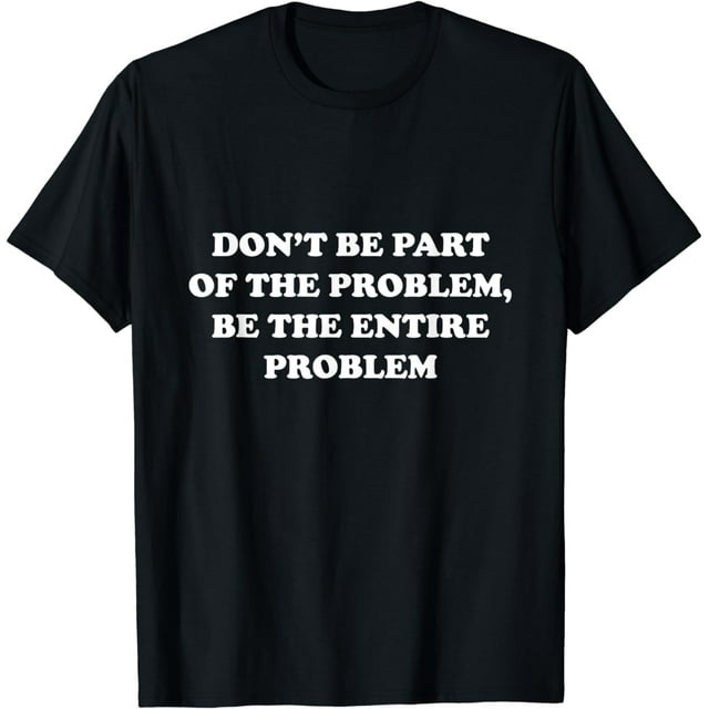 Don't be part of the problem be the entire problem funny T-Shirt ...