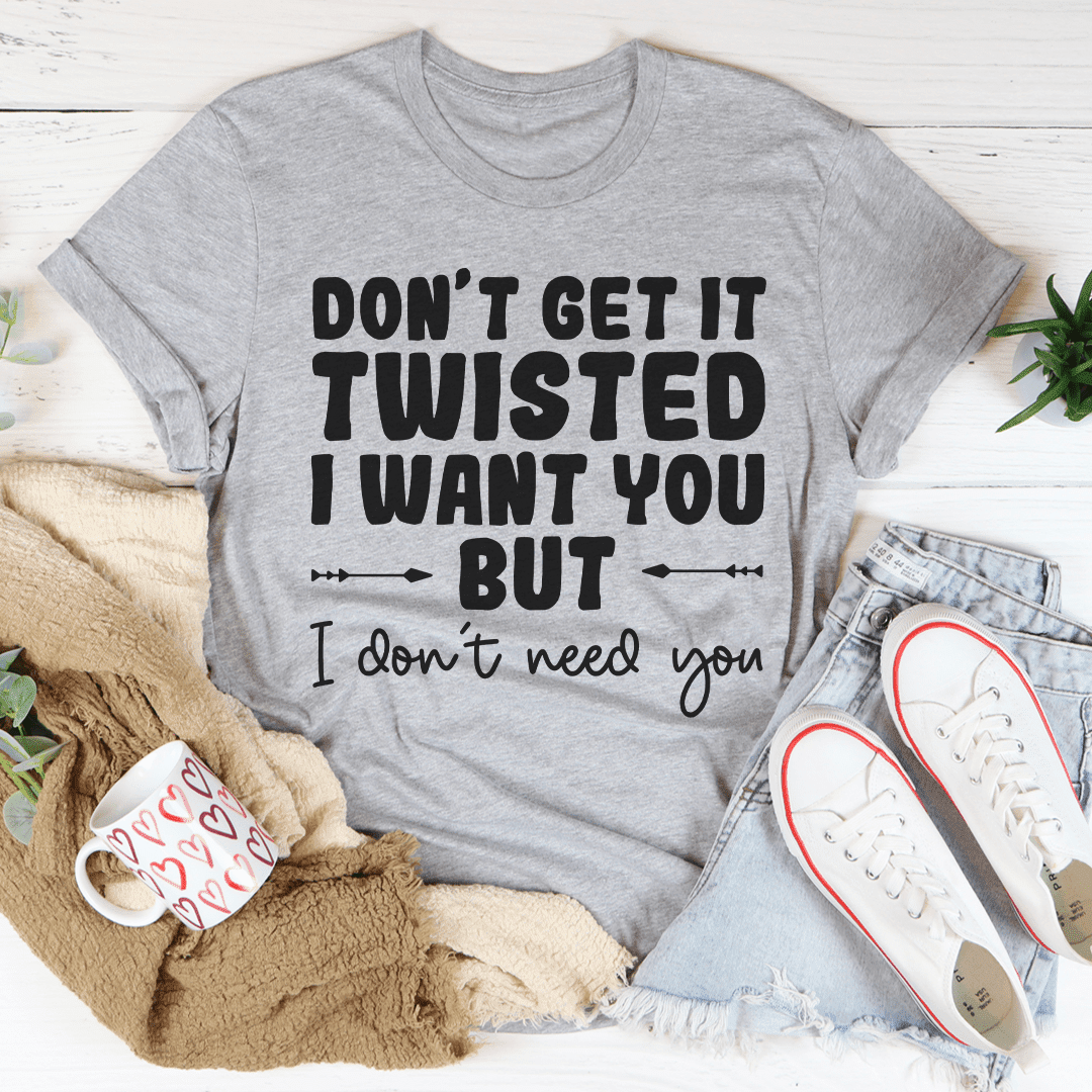 Dont Get It Twisted I Want You But I Dont Need You Tee Peachy Sunday T ...