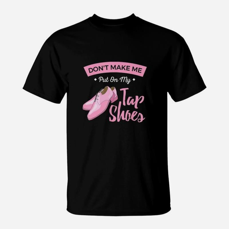 Dont Make Me Put On My Tap Shoes TShirt - Walmart.com