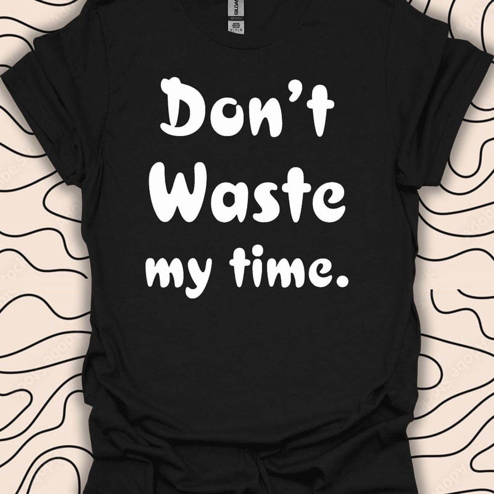 Dont Waste My Time Shirt Bold Statement Gift Sassy Quote Humor Graphic ...