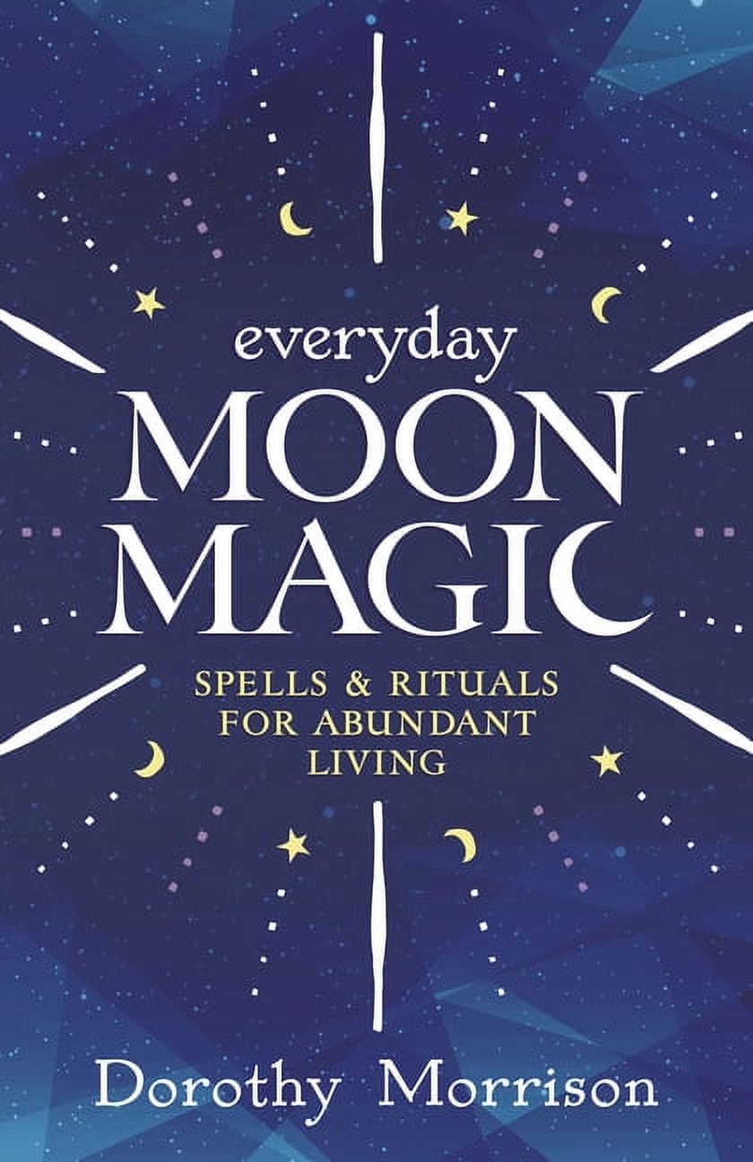 Dorothy Morrison's Everyday Magic: Everyday Moon Magic: Spells & Rituals for Abundant Living ...