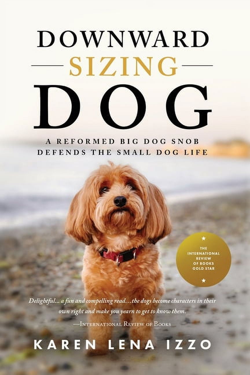 Downward Sizing Dog: A Reformed Big Dog Snob Defends the Small Dog Life ...