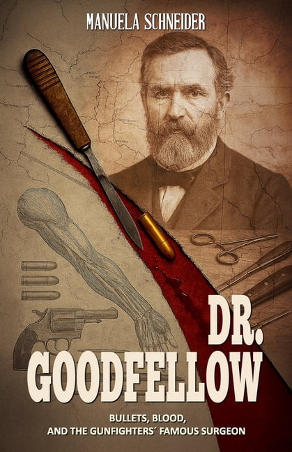 Dr. Goodfellow - Bullets, Blood, and the Gunfighters' Famous Surgeon: A ...