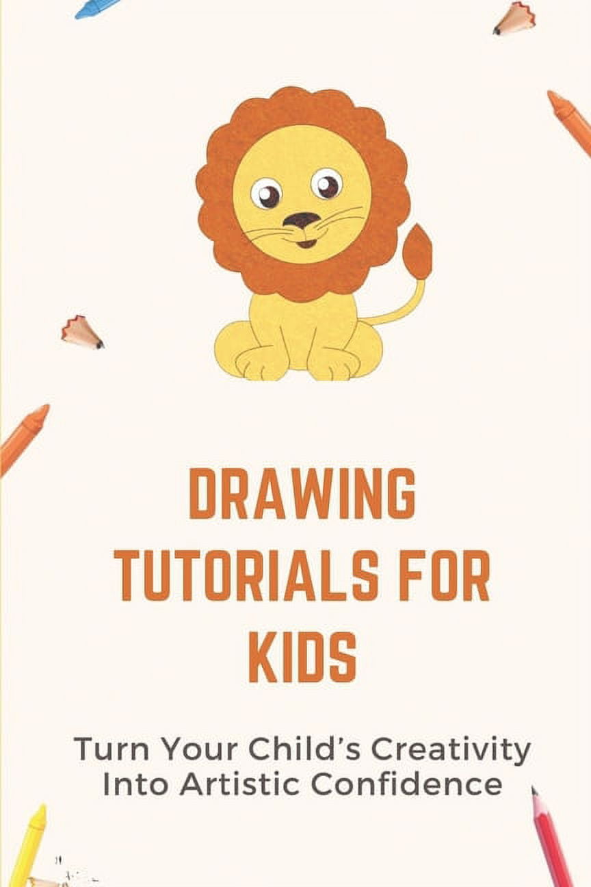 Drawing Tutorials For Kids: Turn Your Child's Creativity Into Artistic ...