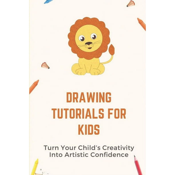 Drawing Tutorials For Kids: Turn Your Child's Creativity Into Artistic ...