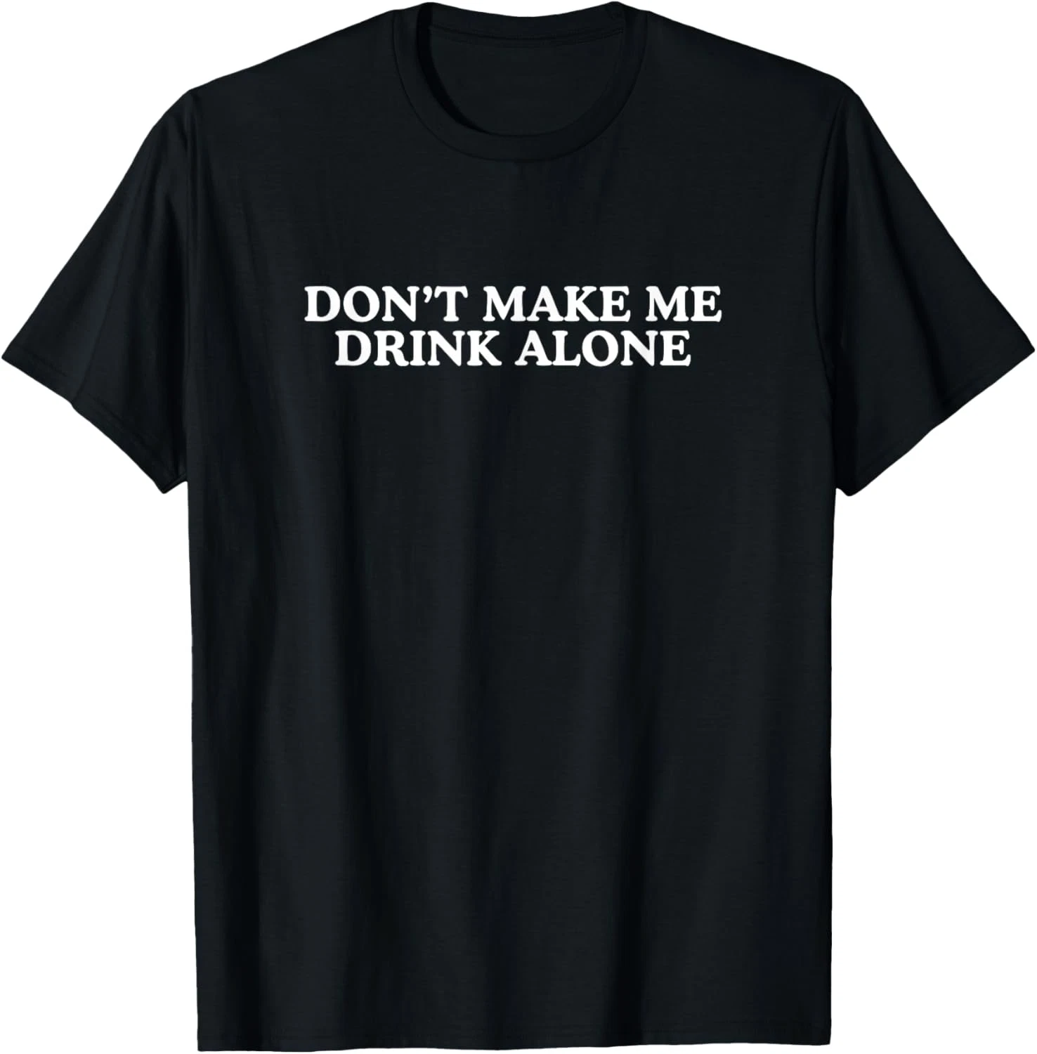 Drink Don’t Make Me Drink Alone Unhinged Funny Novelty Meme Unisex T ...