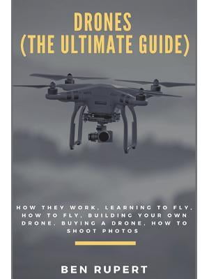 Drones (the Ultimate Guide) : How They Work, Learning to Fly, How to Fly, Building Your Own ...