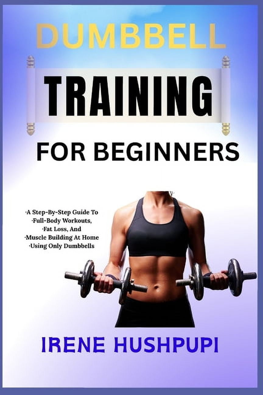Dumbbell Training for Beginners: -A Step-By-Step Guide To -Full-Body ...
