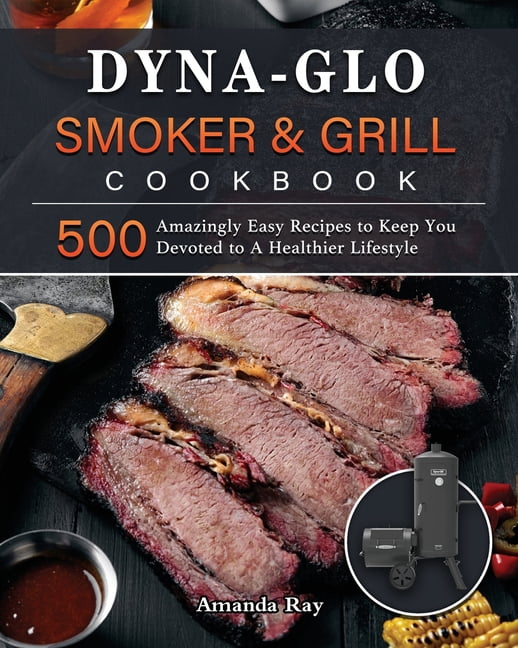 Dyna-Glo Smoker & Grill Cookbook: 500 Amazingly Easy Recipes to Keep ...