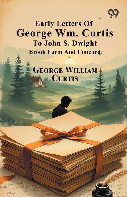 Early Letters Of George Wm. Curtis To John S. Dwight: Brook Farm And ...
