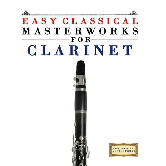 Easy Classical Masterworks for Clarinet: Music of Bach, Beethoven, Brahms, Handel, Haydn, Mozart ...