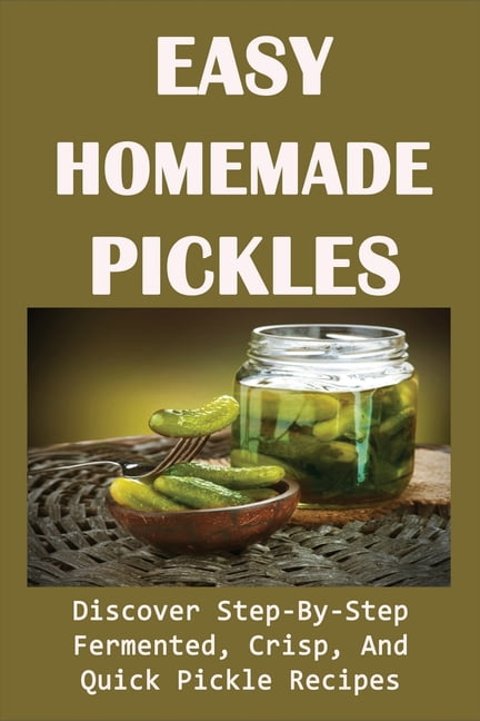 Easy Homemade Pickles: Discover Step-By-Step Fermented, Crisp, And ...