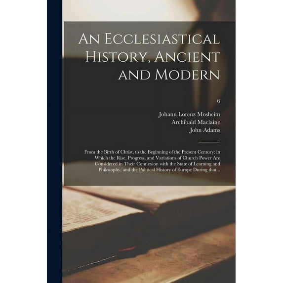 An Ecclesiastical History, Ancient and Modern: From the Birth of Christ ...