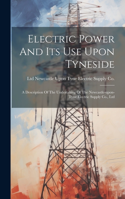 Electric Power And Its Use Upon Tyneside: A Description Of The ...