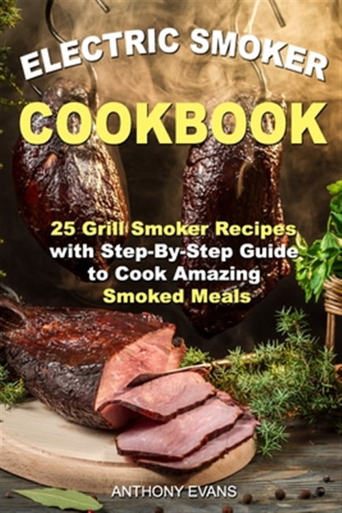 Electric Smoker Cookbook: 25 Grill Smoker Recipes with Step-By-Step ...