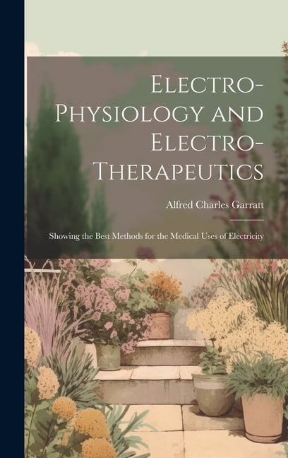 Electro-Physiology and Electro-Therapeutics: Showing the Best Methods for the Medical Uses of ...