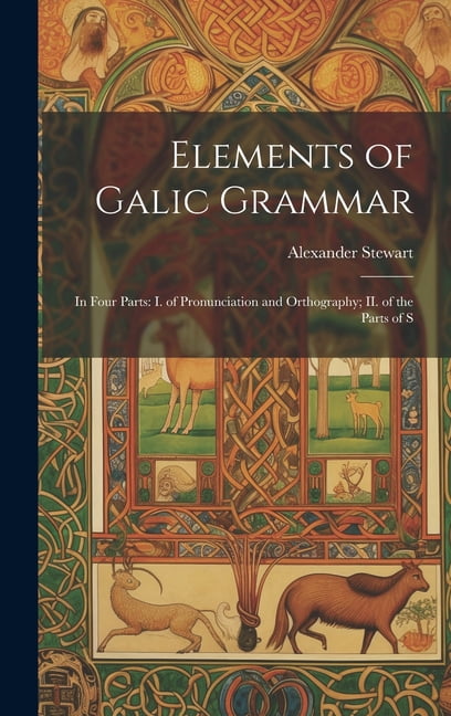 Elements of Galic Grammar: In Four Parts: I. of Pronunciation and ...