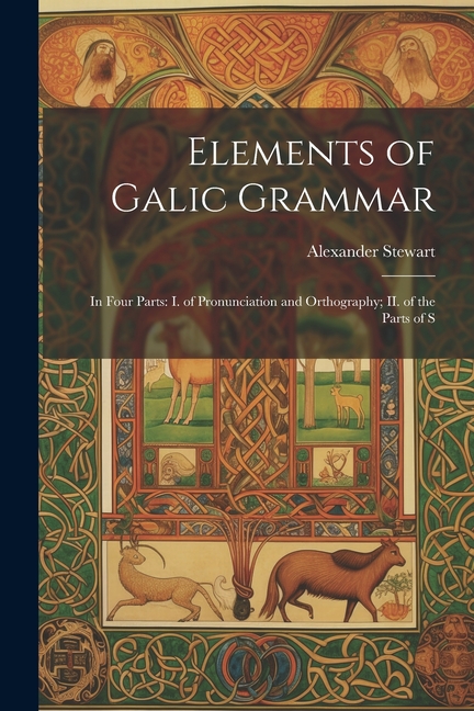 Elements of Galic Grammar: In Four Parts: I. of Pronunciation and ...