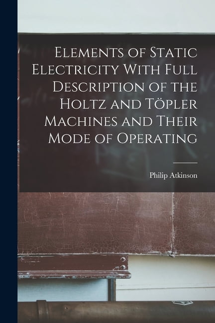 Elements of Static Electricity With Full Description of the Holtz and TÃ¶pler Machines and Their ...