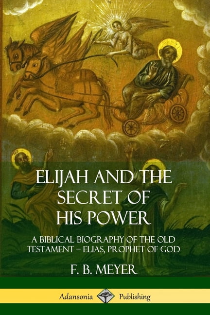 Elijah and the Secret of His Power: A Biblical Biography of the Old ...