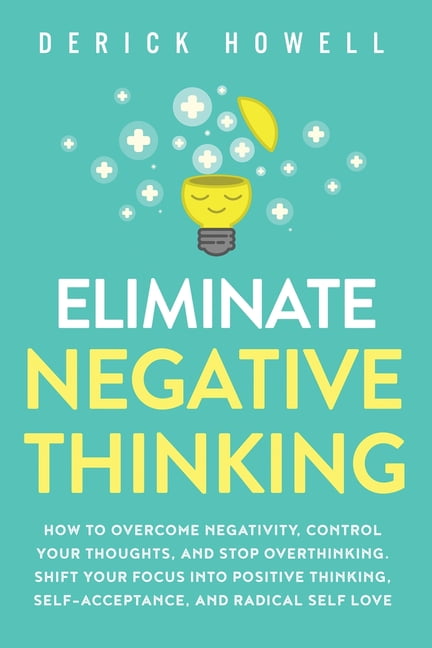 Eliminate Negative Thinking: How to Overcome Negativity, Control Your Thoughts, And Stop ...