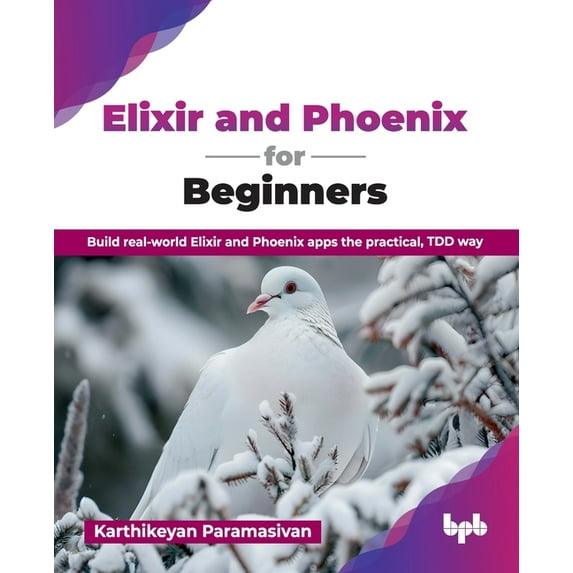 Elixir and Phoenix for Beginners: Build real-world Elixir and Phoenix apps the practical, TDD ...