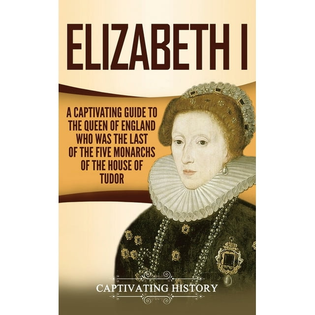 Elizabeth I: A Captivating Guide to the Queen of England Who Was the ...