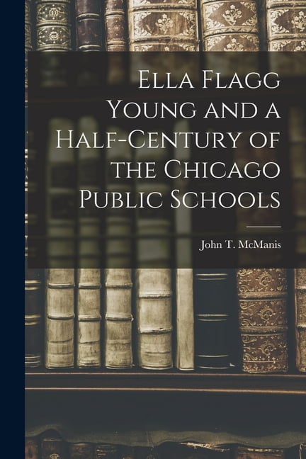 Ella Flagg Young and a Half-century of the Chicago Public Schools ...
