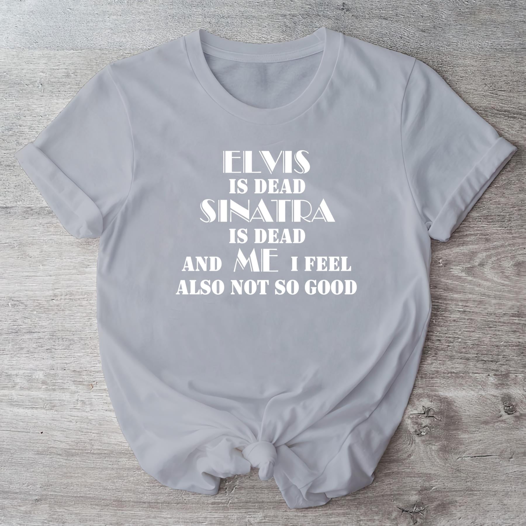 Elvis is Dead Sinatra is Dead and me i Feel Also not so Good Shirt ...