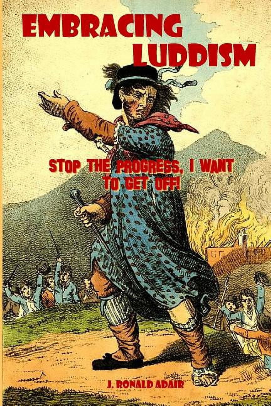 Embracing Luddism: Stop the Progress I Want to Get Off! (Paperback ...