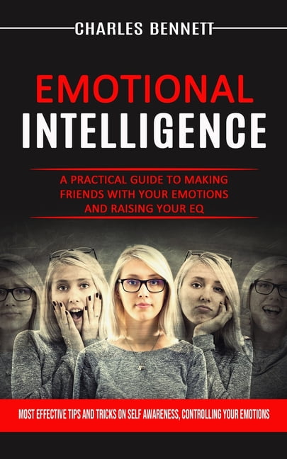 Emotional Intelligence: A Practical Guide to Making Friends With Your Emotions and Raising Your ...