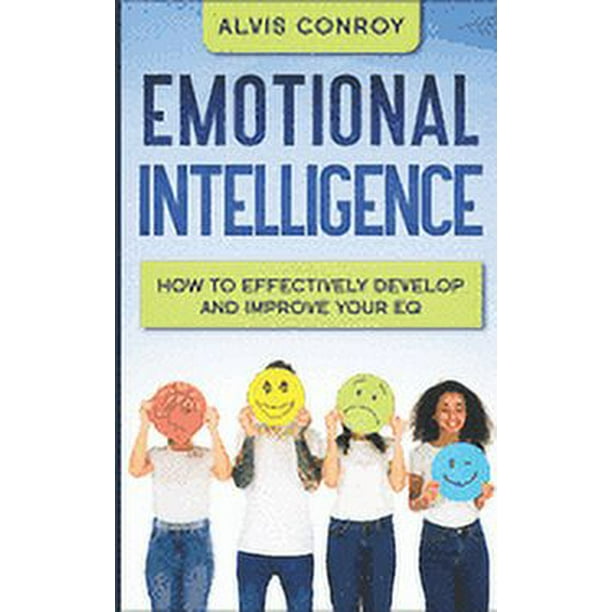 Emotional Intelligence: How to Effectively Develop and Improve your EQ ...