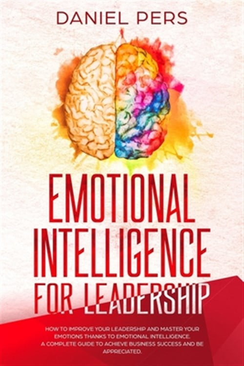 Emotional Intelligence For Leadership: How to Improve Your Leadership and Master Your Emotions ...