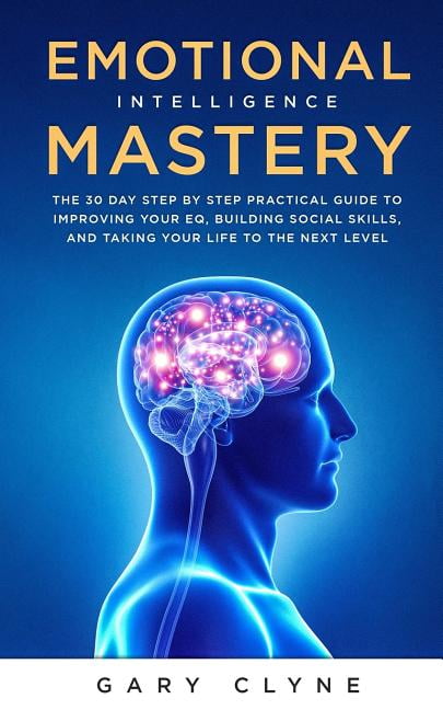 Emotional Intelligence Mastery : The 30 Day Step by Step Practical Guide to Improving your EQ ...