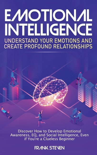 Emotional Intelligence: Understand Your Emotions and Create Profound Relationships: Discover How ...