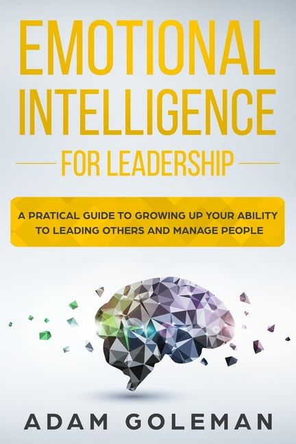 Emotional Intelligence for Leadership: A Practical Guide to Growing Up Your Ability to Leading ...
