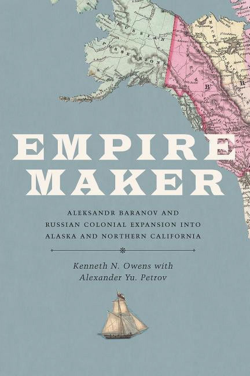 Empire Maker: Aleksandr Baranov and Russian Colonial Expansion Into ...