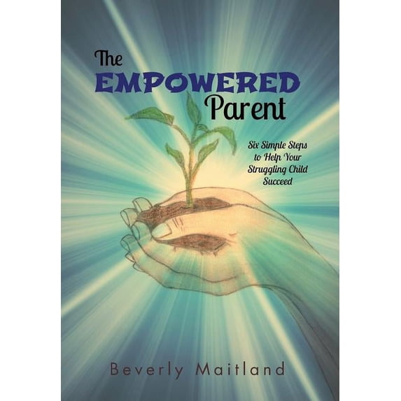 The Empowered Parent: Six Simple Steps to Help Your Struggling Child ...